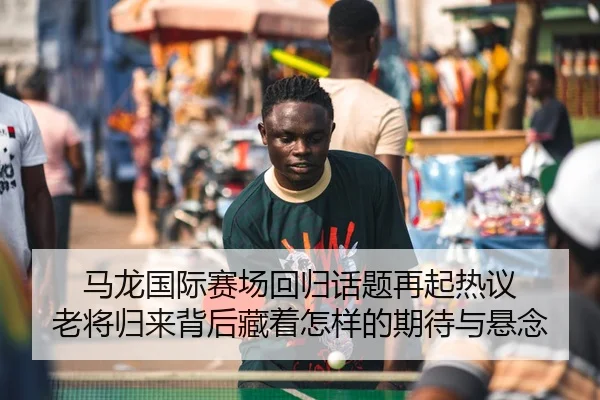 马龙国际赛场回归话题再起热议 老将归来背后藏着怎样的期待与悬念 - 盈嘉体育